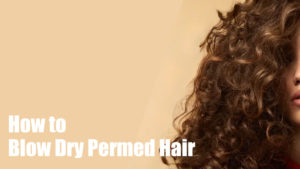 How to Blow Dry Permed Hair with Expert Tips